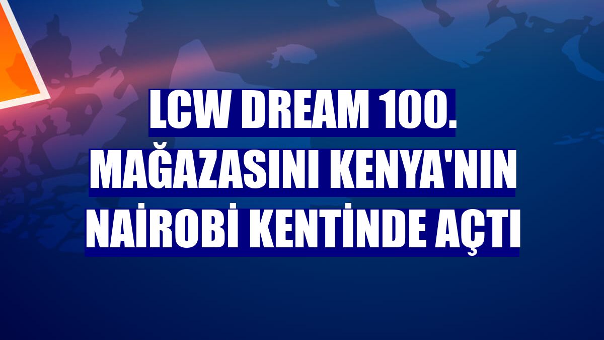 LCW Dream 100. mağazasını Kenya'nın Nairobi kentinde açtı - Ekonomi ...