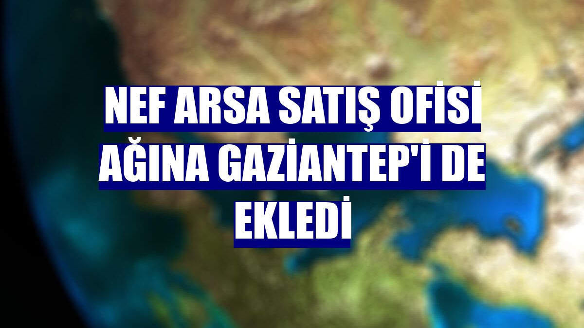 Nef Arsa satış ofisi ağına Gaziantep'i de ekledi - Ekonomi Haberleri - Diyadinnet