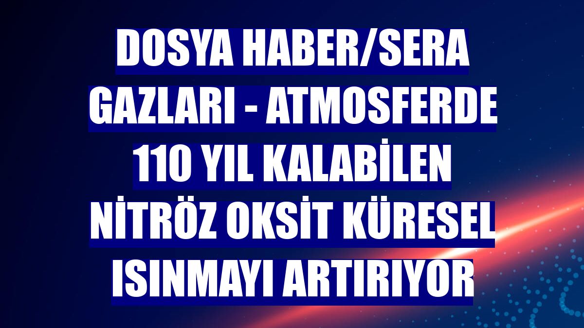 DOSYA HABER/SERA GAZLARI - Atmosferde 110 yıl kalabilen nitröz oksit küresel ısınmayı artırıyor ...