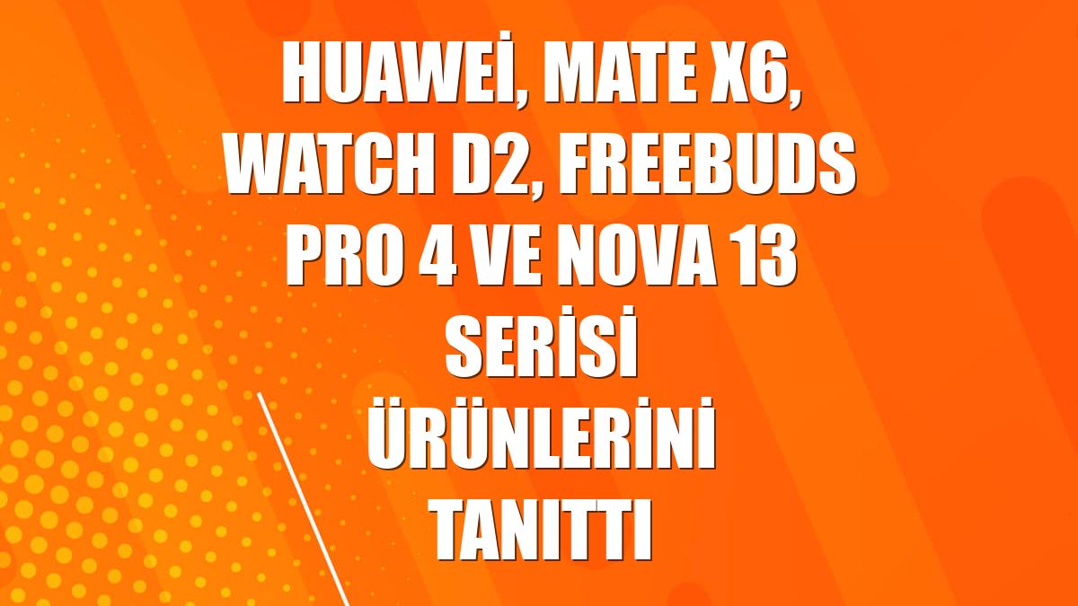 Huawei, Mate X6, Watch D2, FreeBuds Pro 4 ve nova 13 serisi ürünlerini tanıttı - Ekonomi ...